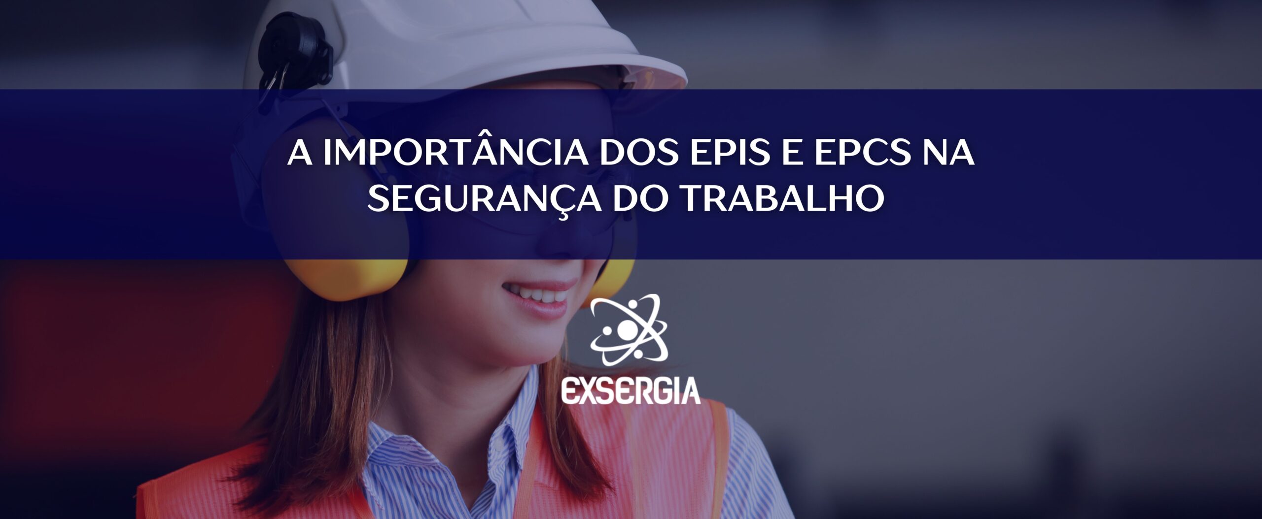 A Importância dos EPIs e EPCs na Segurança do Trabalho - Exsergia